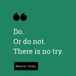Do. Or do not. There is no try. – Planet Yoda